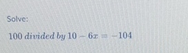 Solved Solve:100 ﻿divided by 10-6x=-104 | Chegg.com