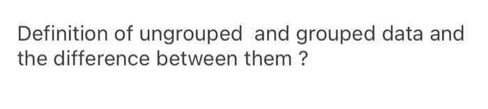 Solved Definition of ungrouped and grouped data and the | Chegg.com