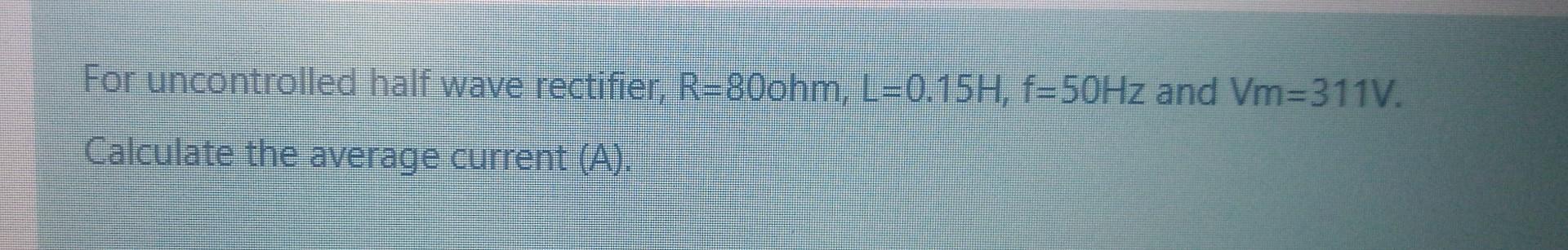 Solved For uncontrolled half wave rectifier R=80ohm, | Chegg.com