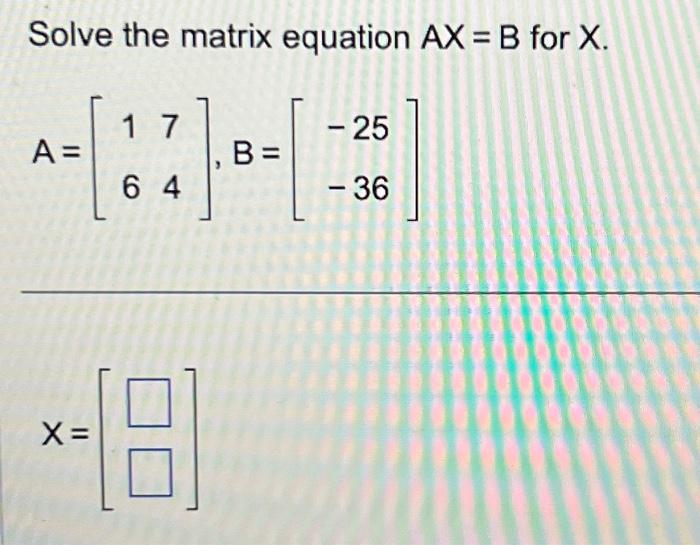 Solved Solve the matrix equation AX = B for X. A = X= 17 64 | Chegg.com