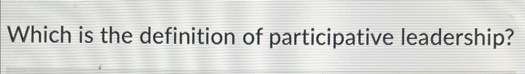 Solved Which is the definition of participative leadership? | Chegg.com
