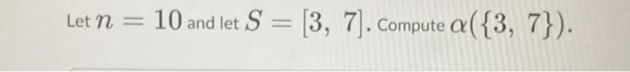 Solved Let n=10 and let S=[3,7]. Compute α({3,7}). | Chegg.com