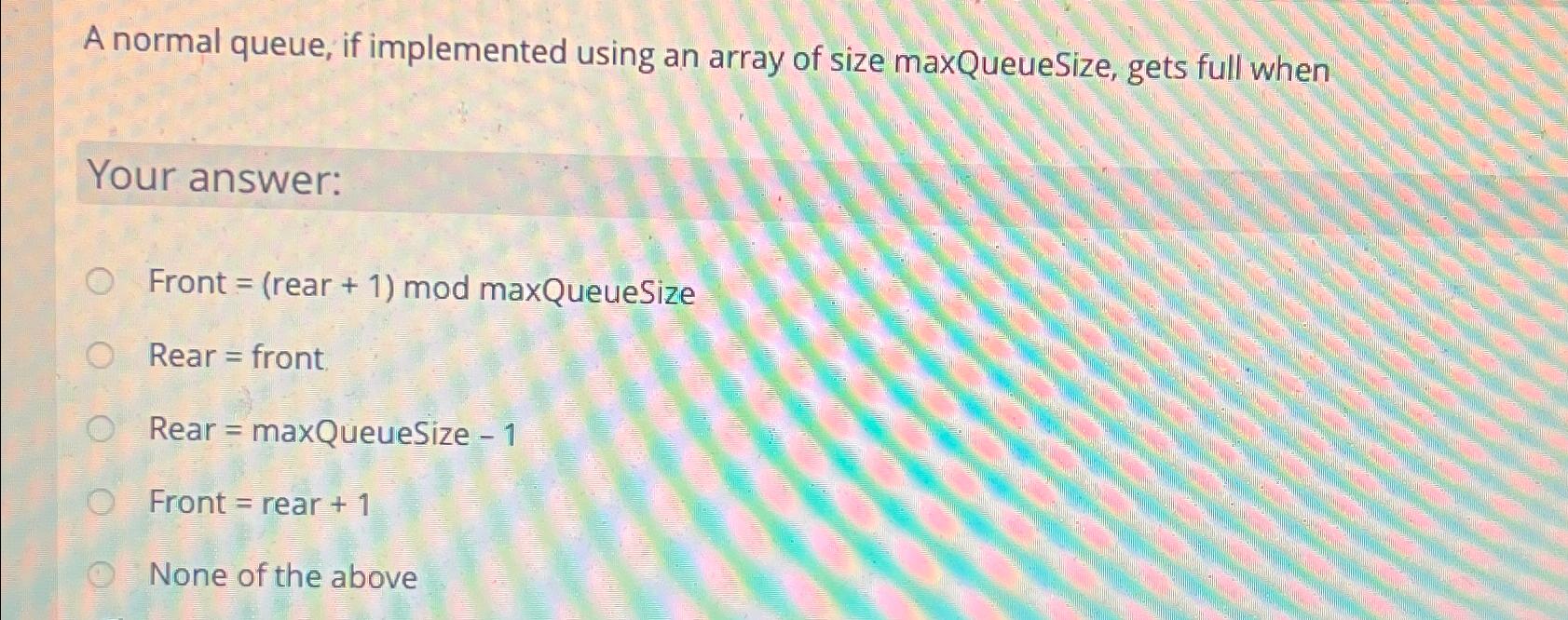 Solved A normal queue, if implemented using an array of size | Chegg.com