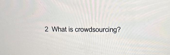 Solved 2 What is crowdsourcing? | Chegg.com
