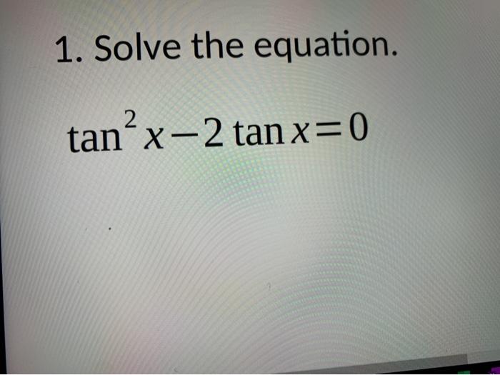 Solved 1. Solve the equation. tan’x-2 tan x=0 | Chegg.com