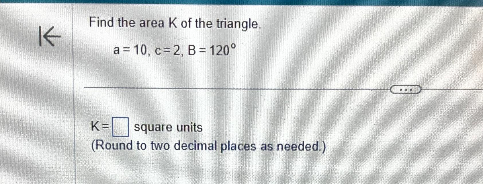 Solved Find the area K ﻿of the triangle.a=10,c=2,B=120°K= | Chegg.com