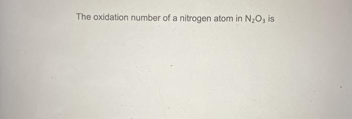 Solved The oxidation number of a nitrogen atom in N2O3 is | Chegg.com