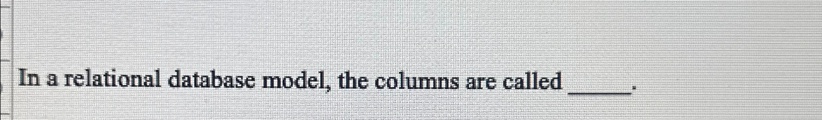 Solved In a relational database model, the columns are | Chegg.com