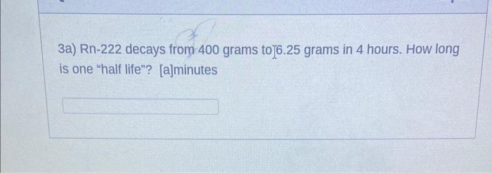 Solved 3a) Rn-222 decays from 400 grams to 6.25 grams in 4 | Chegg.com