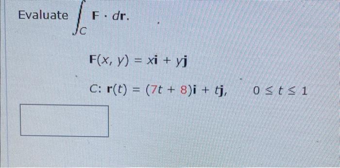 Solved Evaluate ∫CF⋅dr F(x,y)=xi+yj C:r(t)=(7t+8)i+tj,0≤t≤1 | Chegg.com