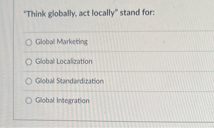 "Think globally, act locally" stand for: Global | Chegg.com