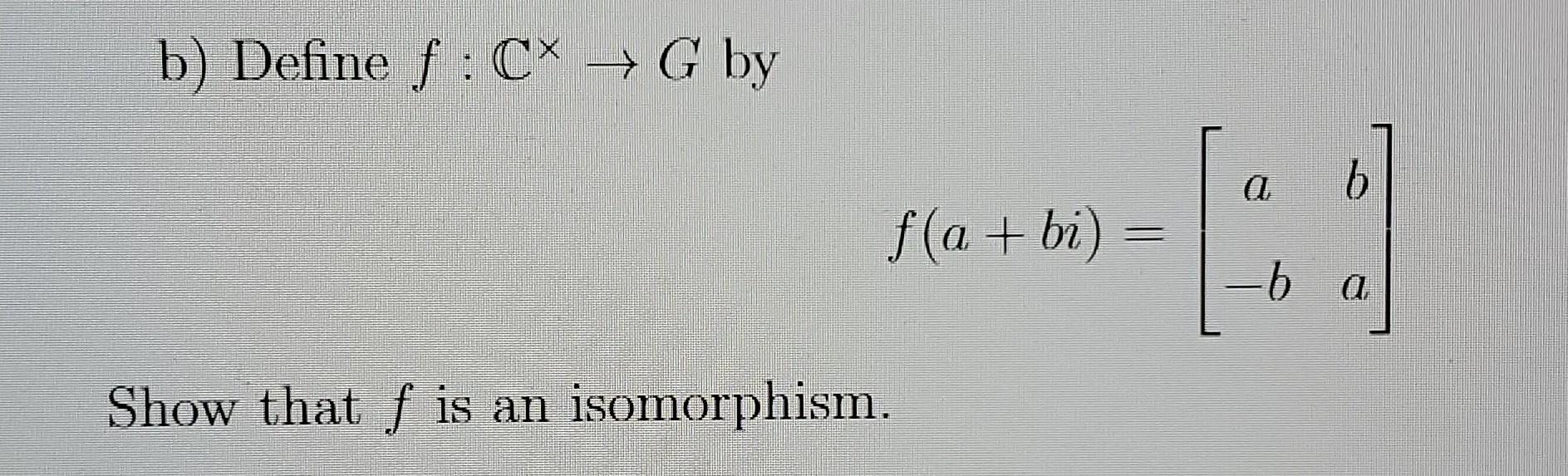 Solved b) Define f:C×→G by f(a+bi)=[a−bba] Show that f is an | Chegg.com