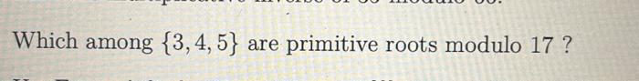 Solved Which among {3,4,5} are primitive roots modulo 17 ? | Chegg.com
