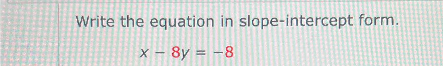Solved Write the equation in slope-intercept form.x-8y=-8 | Chegg.com