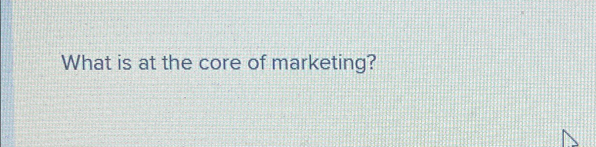 Solved What is at the core of marketing? | Chegg.com