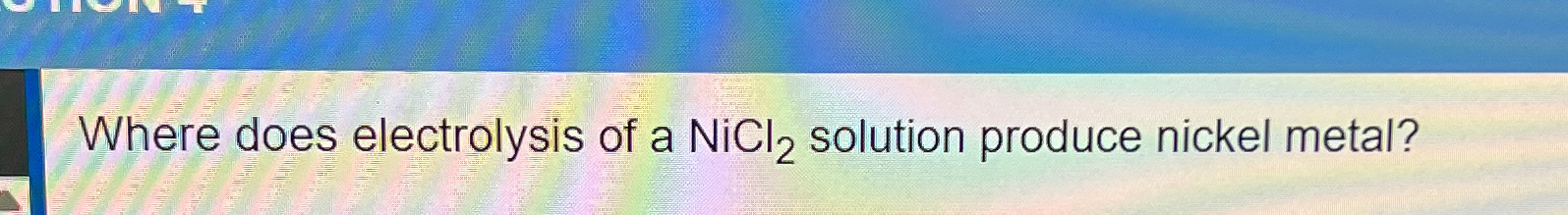 Solved Where does electrolysis of a NiCl2 ﻿solution produce | Chegg.com