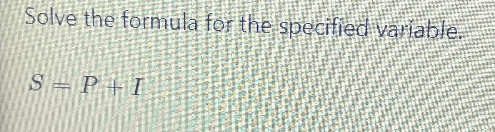 Solved Solve the formula for the specified variable.S=P+I | Chegg.com
