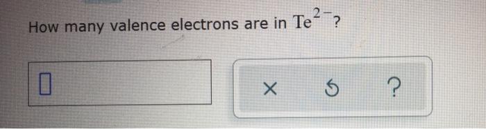 Solved How many valence electrons are in Te? - ? Х $ | Chegg.com