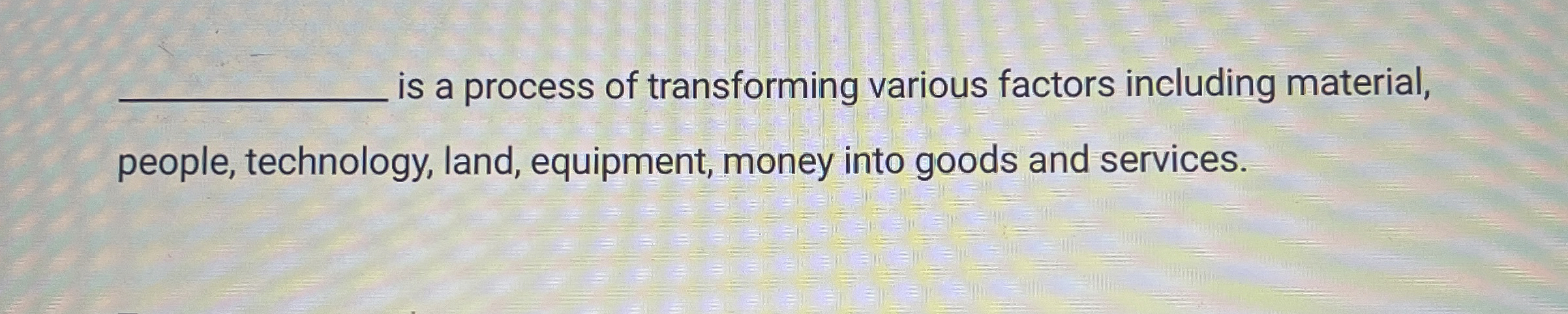 Solved is a process of transforming various factors | Chegg.com