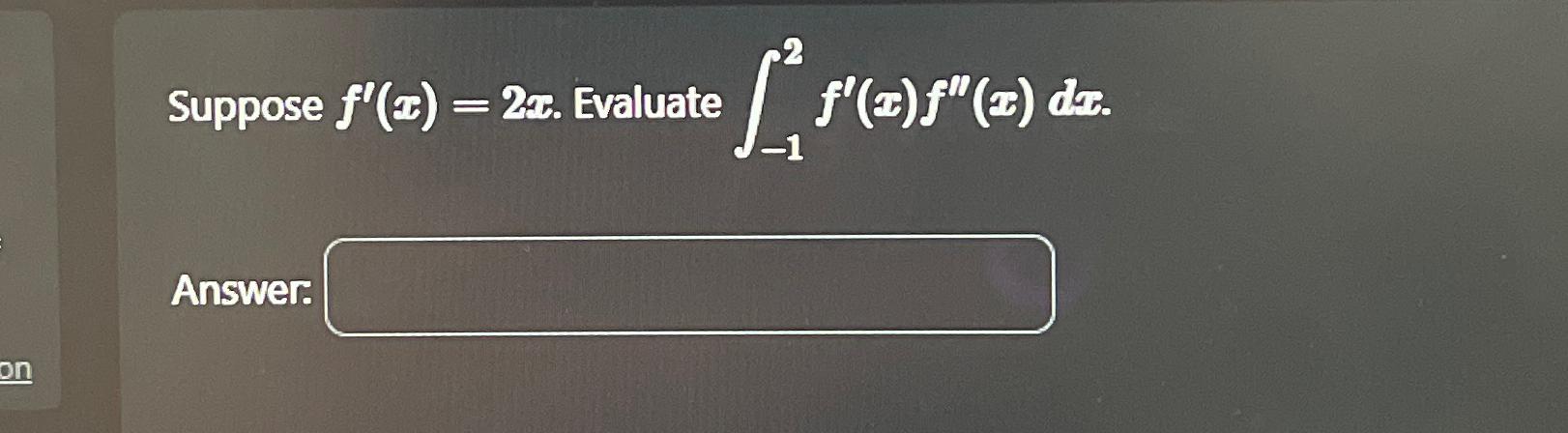 Solved Suppose f'(x)=2x. ﻿Evaluate ∫-12f'(x)f''(x)dx.Answer | Chegg.com