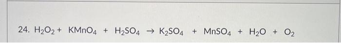 Solved 24. H2O2+KMnO4+H2SO4→K2SO4+MnSO4+H2O+O2Identify the | Chegg.com