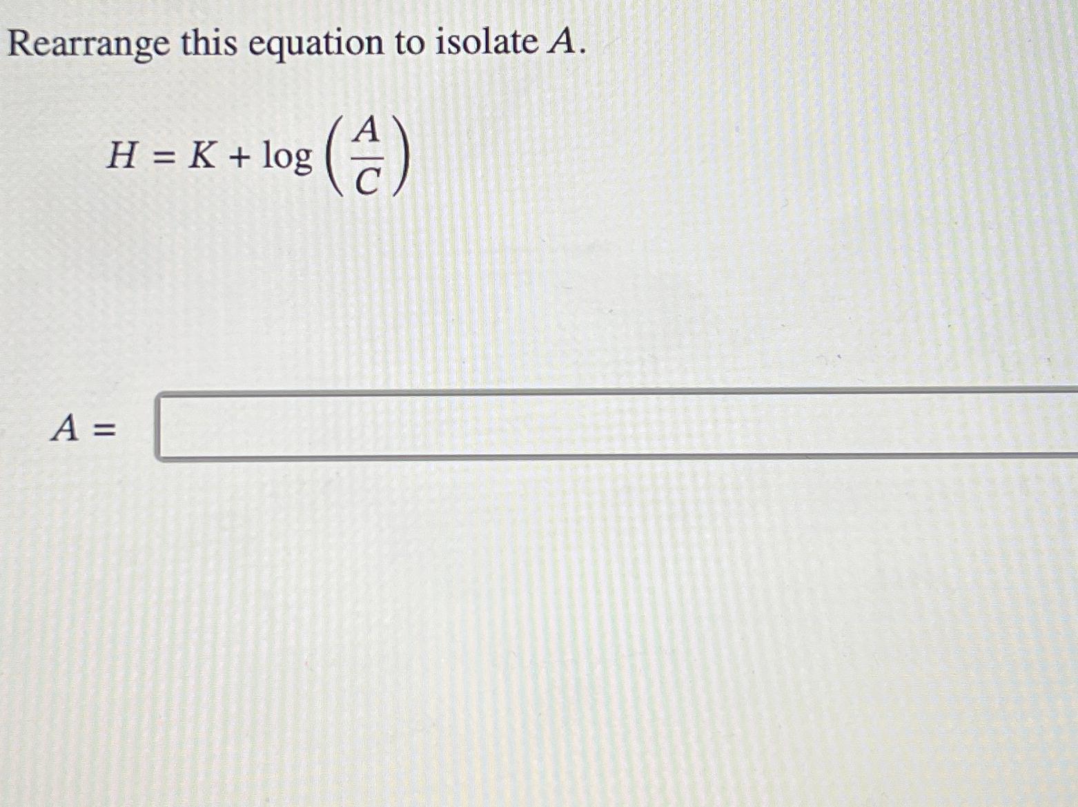 Rearrange this equation to isolate A.H=K+log(AC)A= | Chegg.com