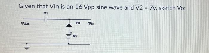 Solved Given that Vin is an 16 Vpp sine wave and V2 = 7v, | Chegg.com