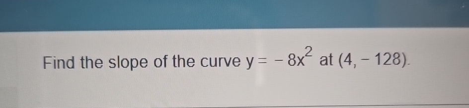Solved Find the slope of the curve y=-8x2 ﻿at (4,-128). | Chegg.com
