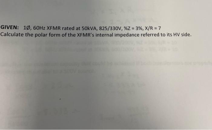 GIVEN: 1∅,60 Hz XFMR rated at 50kVA,825/330 | Chegg.com
