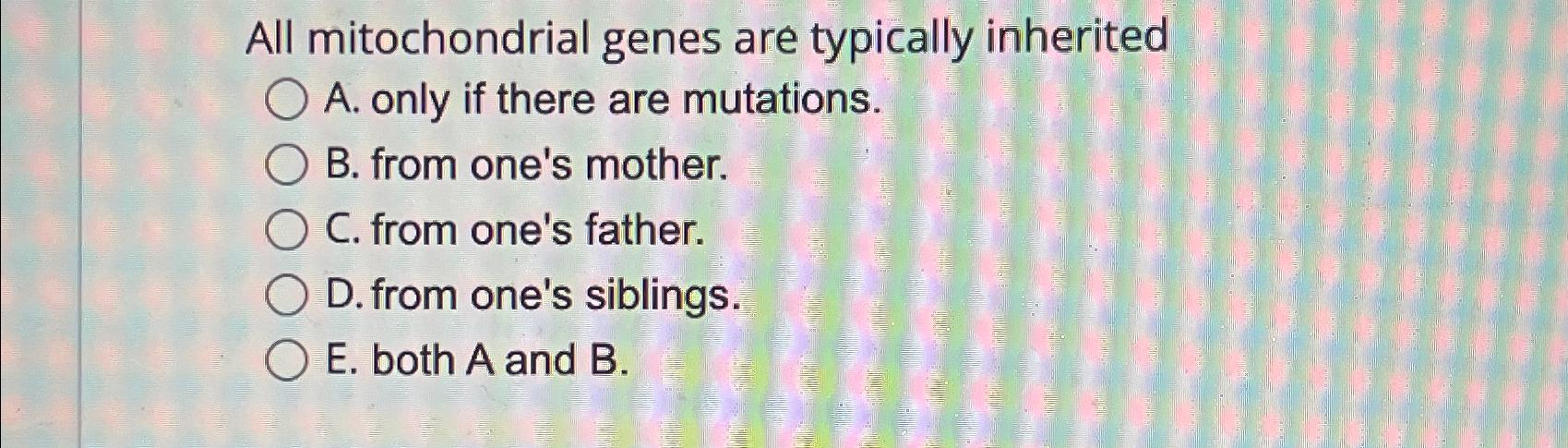 Solved All mitochondrial genes are typically inheritedA. | Chegg.com