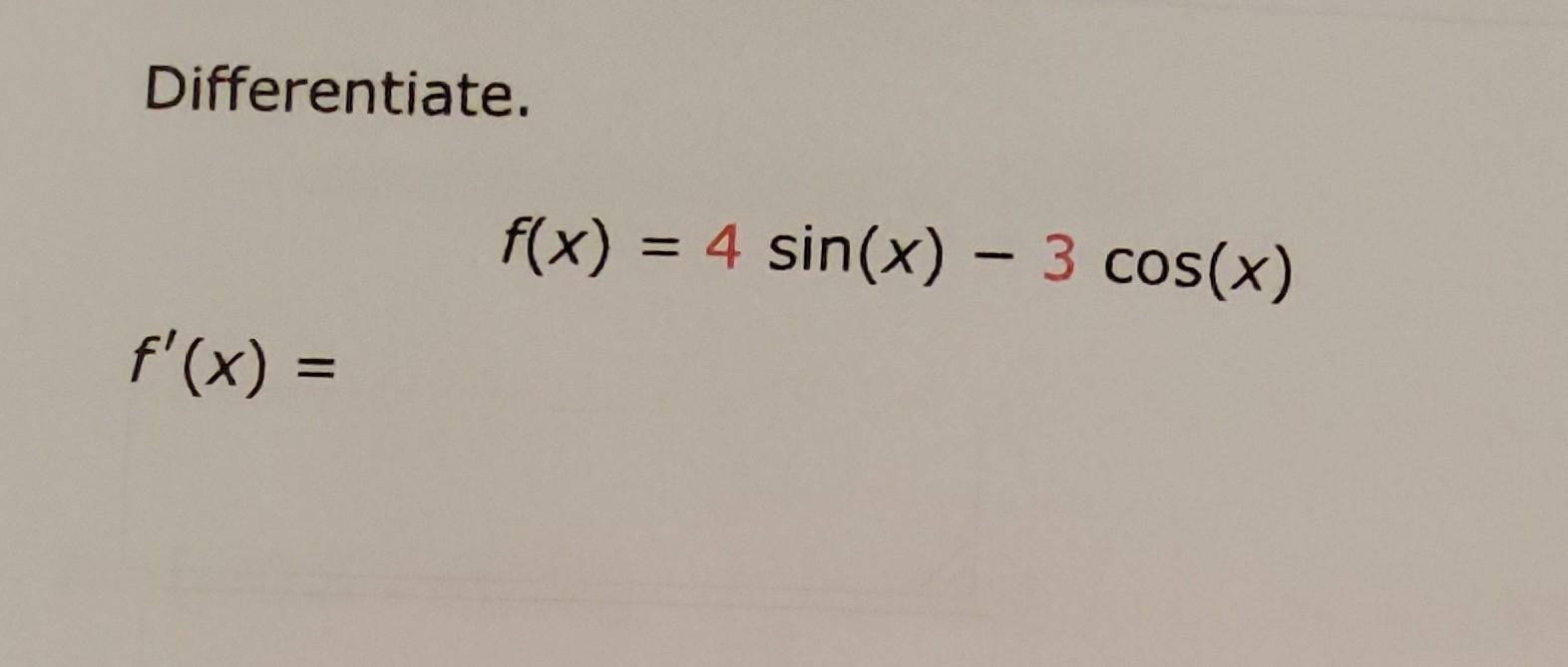 Solved Differentiate. f(x) = 4 sin(x) - 3 cos(x) = - f'(x) = | Chegg.com