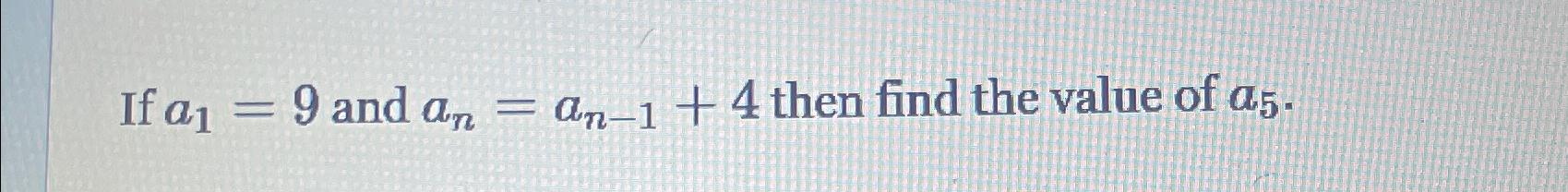 Solved If a1=9 ﻿and an=an-1+4 ﻿then find the value of a5. | Chegg.com