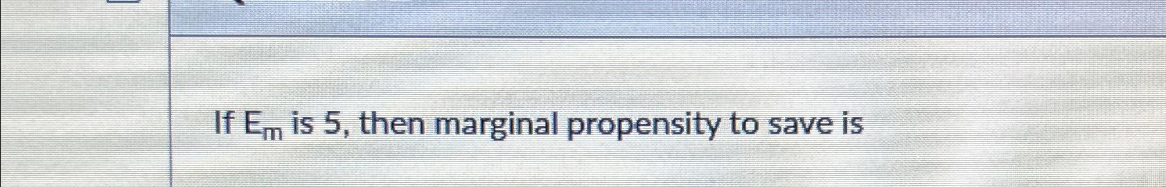 Solved If Em ﻿is 5 , ﻿then marginal propensity to save is | Chegg.com