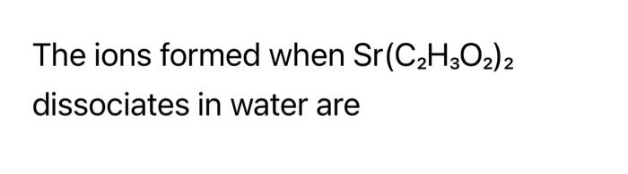 Solved The ions formed when Sr(C2H3O2)2 dissociates in water | Chegg.com
