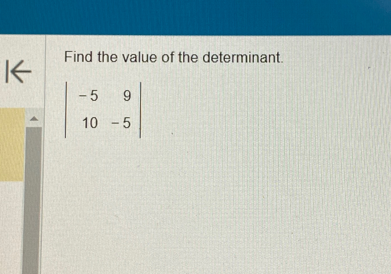 Solved Find the value of the determinant|[-5,9],[10,-5]| | Chegg.com