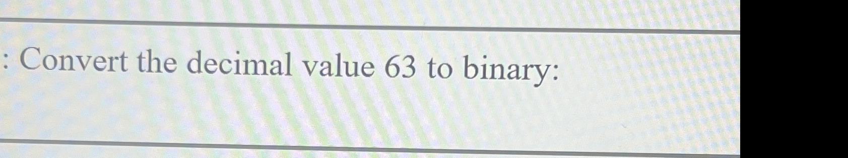 Solved : Convert the decimal value 63 ﻿to binary: | Chegg.com