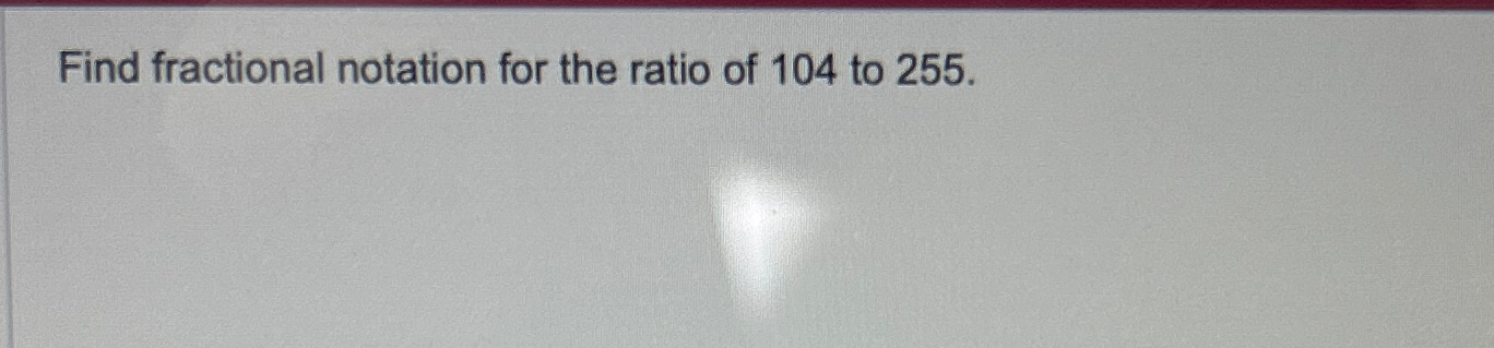 Solved Find fractional notation for the ratio of 104 ﻿to | Chegg.com