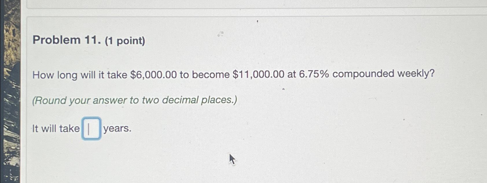 Solved Problem 11. (1 point)How long will it take $6,000.00 | Chegg.com Solved Problem 11. (1 point)How long will it take $6,000.00 | Chegg.com