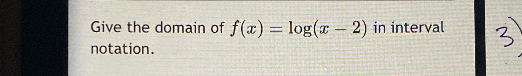 Solved Give the domain of f(x)=log(x-2) ﻿in interval | Chegg.com