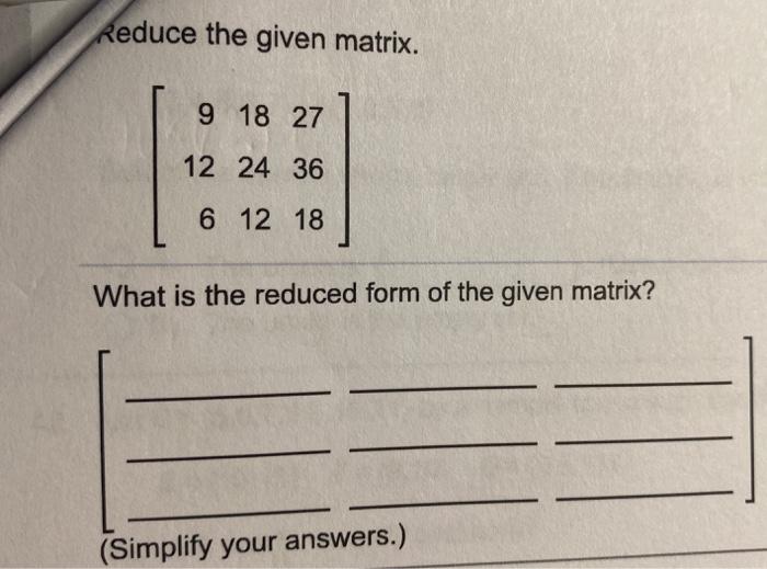 Solved Reduce the given matrix. 9 18 27 12 24 36 6 12 18 | Chegg.com Solved Reduce the given matrix. 9 18 27 12 24 36 6 12 18 | Chegg.com