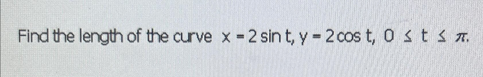Solved Find the length of the curve x=2sint,y=2cost,0≤t≤π. | Chegg.com
