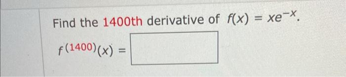Solved Find the 1400 th derivative of f(x)=xe−x. f(1400)(x)= | Chegg.com