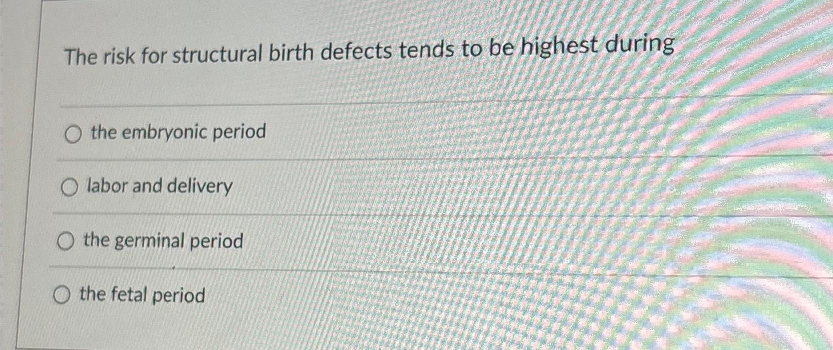 Solved The risk for structural birth defects tends to be | Chegg.com