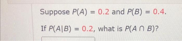 Solved Suppose P(A)=0.2 and P(B)=0.4. If P(A∣B)=0.2, what is | Chegg.com