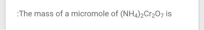 Solved :The mass of a micromole of (NH4)2Cr2O7 is | Chegg.com