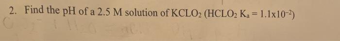 Solved 2. Find the pH of a 2.5 M solution of KCLO2 (HCLO2 Kg | Chegg.com