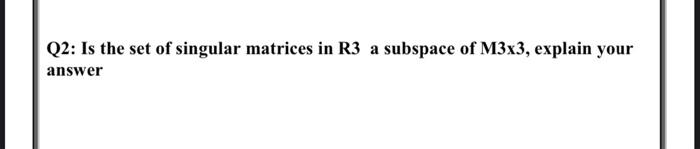 Solved Q2: Is the set of singular matrices in R3 a subspace | Chegg.com