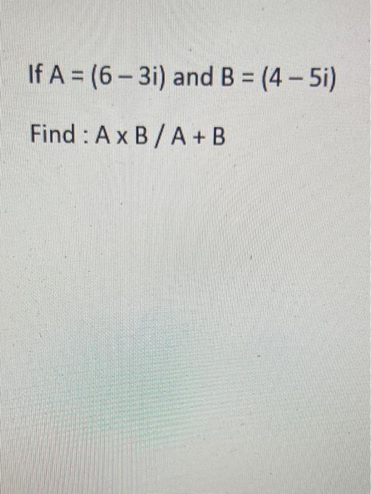 Solved If A = (6 - 3i) and B = (4 - 5i) Find : AXB/A+B | Chegg.com