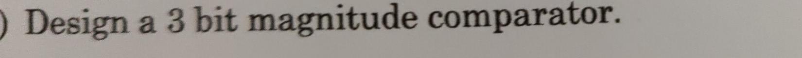 Solved Design a 3 bit magnitude comparator. | Chegg.com