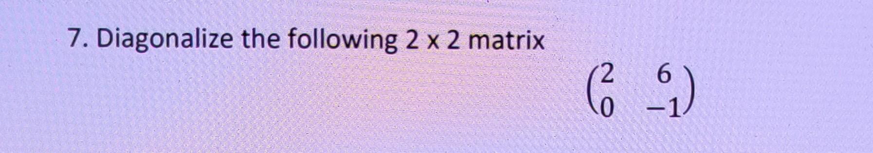 Solved 7. Diagonalize the following 2×2 matrix (206−1) | Chegg.com
